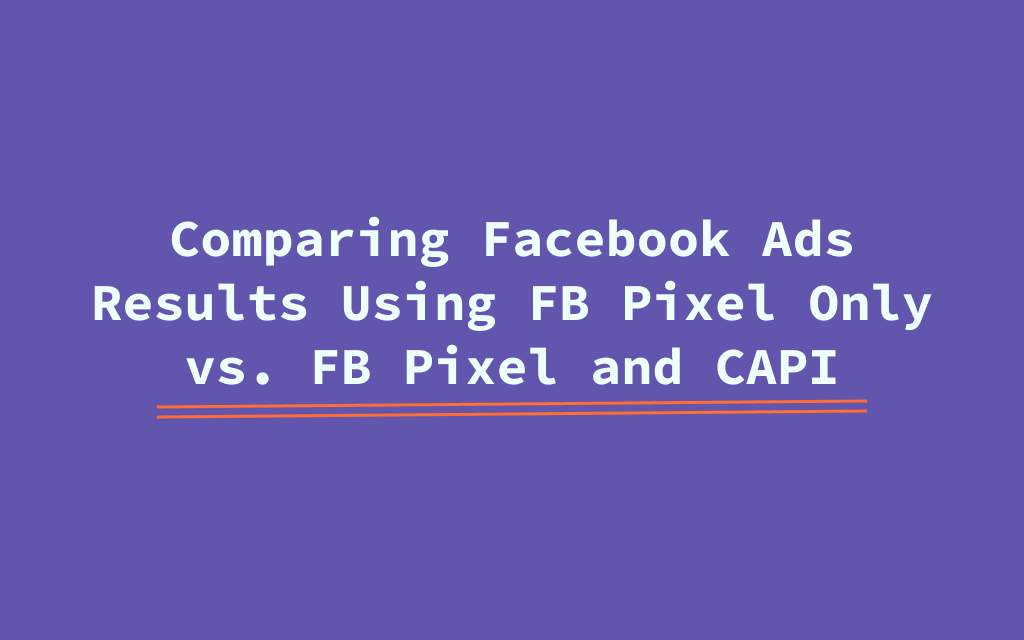 Comparing Facebook Ads Results Using FB Pixel Only vs. FB Pixel and CAPI