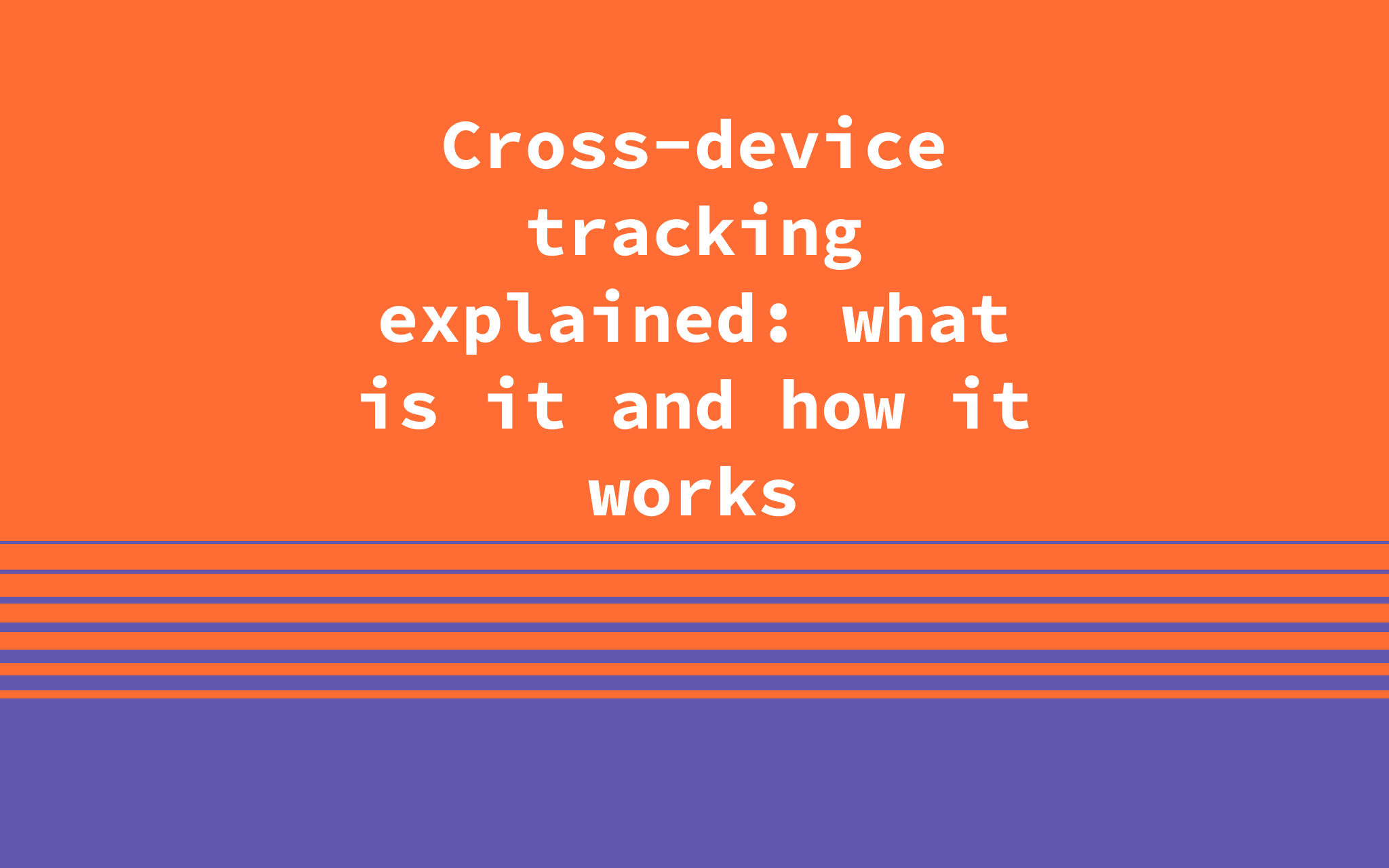Cross-Device Tracking: What Is It And How It Works